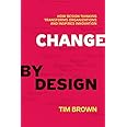 Change by Design: How Design Thinking Transforms Organizations and ...