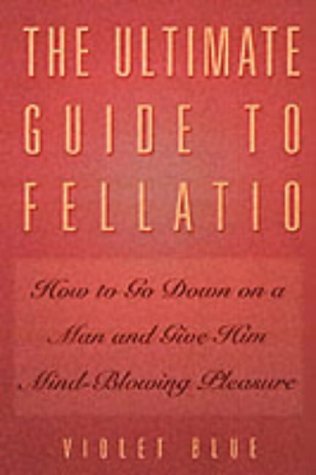The Ultimate Guide to Fellatio: How to Go Down on a Man and Give Him ...