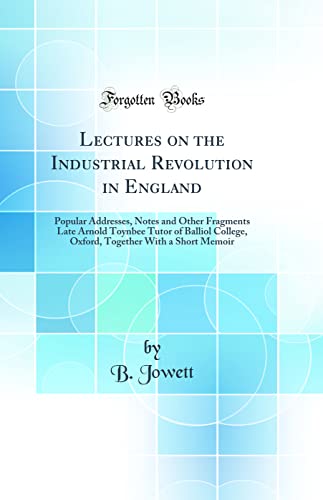 Lectures on the Industrial Revolution in England: Popular Addresses ...