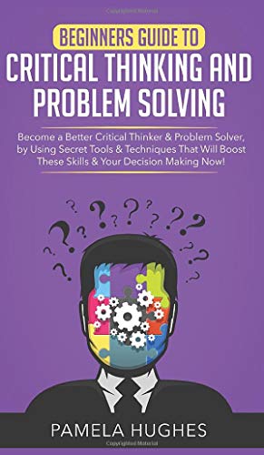 Beginners Guide to Critical Thinking and Problem Solving: Become a ...