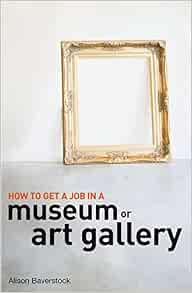 How to Get a Job in a Museum or Art Gallery : Alison Baverstock: Amazon ...