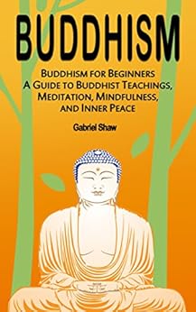 Buddhism: Buddhism for Beginners, A Guide to Buddhist Teachings, Meditation, Mindfulness, and ...
