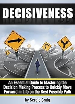 Decisiveness: An Essential Guide to Mastering the Decision Making Process to Quickly Move ...