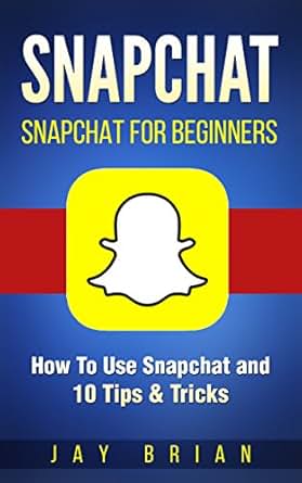 Snapchat: Snapchat For Beginners - How To Use Snapchat and 10 Tips ...