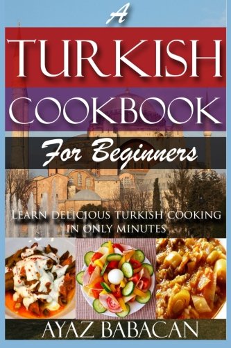 A Turkish Cookbook for Beginners: Learn Delicious Turkish Cooking in ...