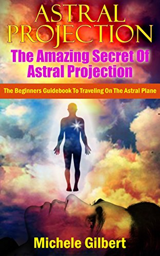 Astral Projection: The Amazing Secret Of Astral Projection: The Beginners Guidebook To Traveling ...