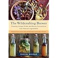 The Wildcrafting Brewer: Creating Unique Drinks and Boozy Concoctions from Nature's Ingredients ...