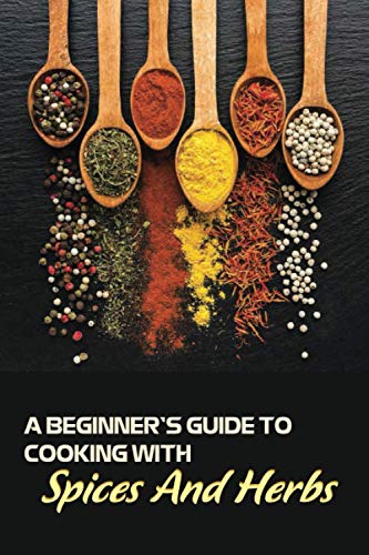 A Beginner's Guide To Cooking With Spices And Herbs: Natural Ingredient ...