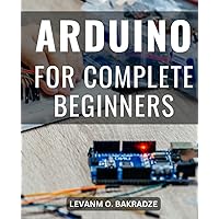 Arduino For Complete Beginners: A Comprehensive Step-by-Step Guide to ...