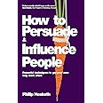 How to Persuade and Influence People: Powerful Techniques to Get Your ...