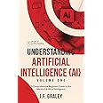 Understanding Artificial Intelligence {AI} Volume One: A Comprehensive Beginners Guide to the ...