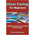 Glass Fusing For Beginners: A Beginner's Guide To Glass Fusing With 10 ...