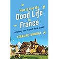 How to Live the Good Life in France: Attaining Your French Rural Dream ...