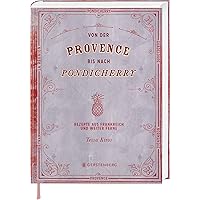 Von der Provence bis nach Pondicherry: Rezepte aus Frankreich und weiter Ferne 165 Rezepte ...