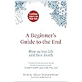 A Beginner's Guide to the End: How to Live Life to the Full and Die a ...
