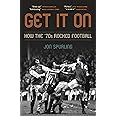 Get It On: How the '70s Rocked Football: Amazon.co.uk: Jon Spurling: 9781785907869: Books